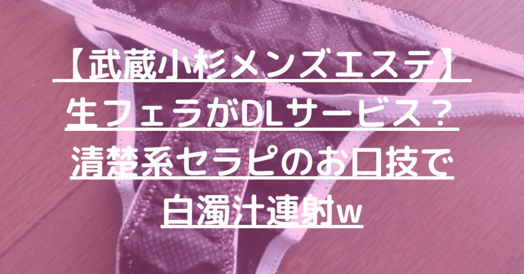 【退店】【武蔵小杉メンズエステ】生フェラがdlサービス?清楚系セラピのお口技で白濁汁連射w メンエス怪獣のメンズエステ中毒ブログ