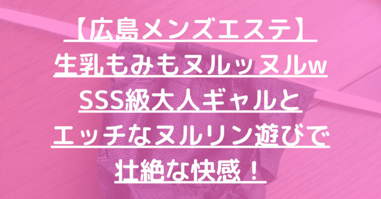 【広島メンズエステ】生乳もみもヌルッヌルwSSS級大人ギャルとエッチなヌルリン遊びで壮絶な快感！【10月出勤予定あり】 – メンエス怪獣のメンズエステ中毒ブログ