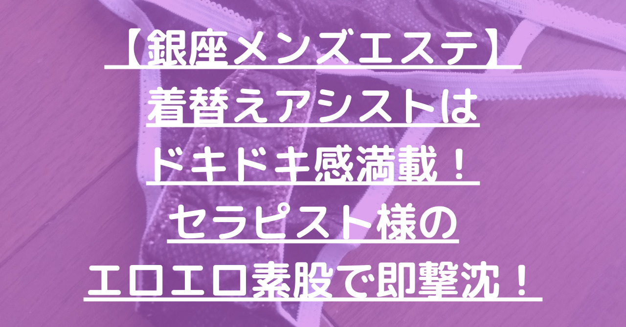【銀座メンズエステ】着替えアシストはドキドキ感満載!セラピスト様のエロエロ素股で即撃沈!【10月出勤予定あり】 メンエス怪獣のメンズエステ中毒ブログ