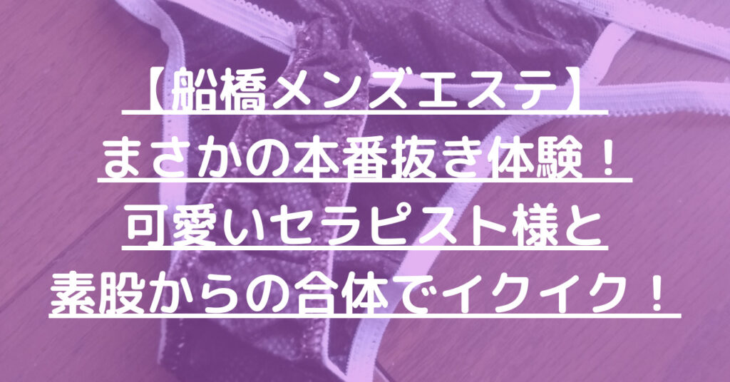 【船橋メンズエステ】まさかの本番抜き体験!可愛いセラピスト様と素股からの合体でイクイク! メンエス怪獣のメンズエステ中毒ブログ